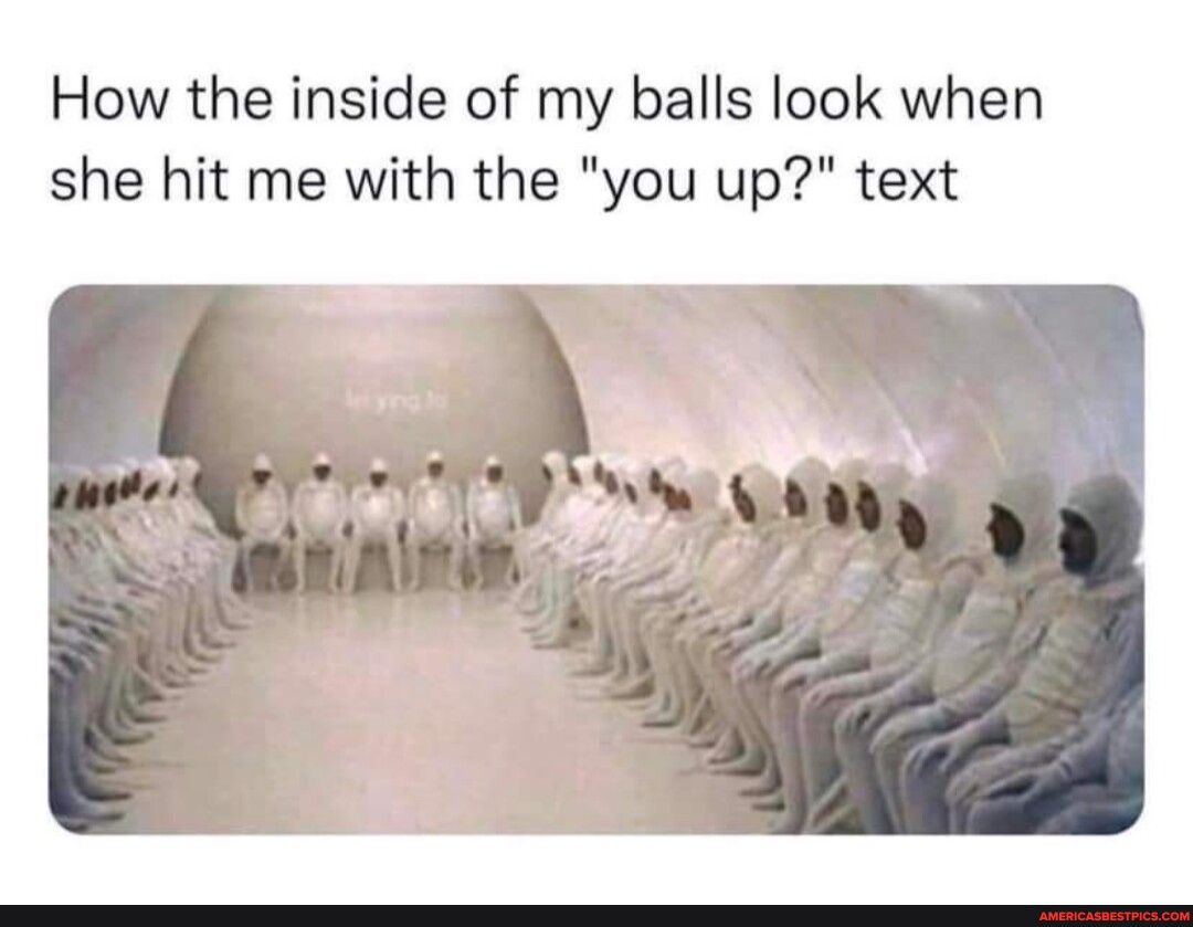 How the inside of my balls look when she hit me with the "you up?" text ...