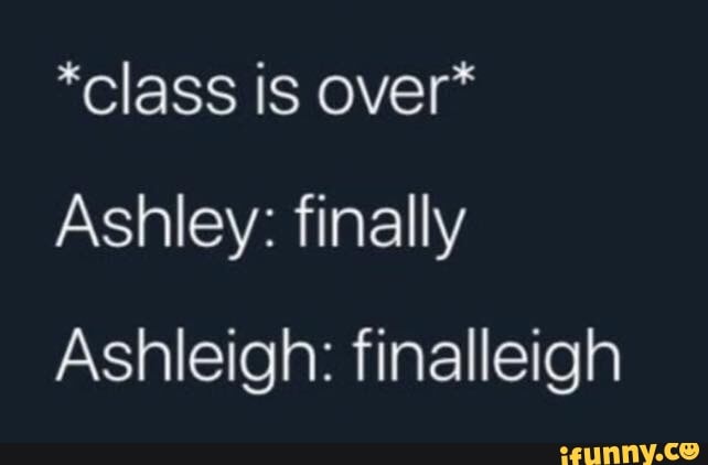 *class is over* Ashley: finally Ashleigh: finalleigh - iFunny