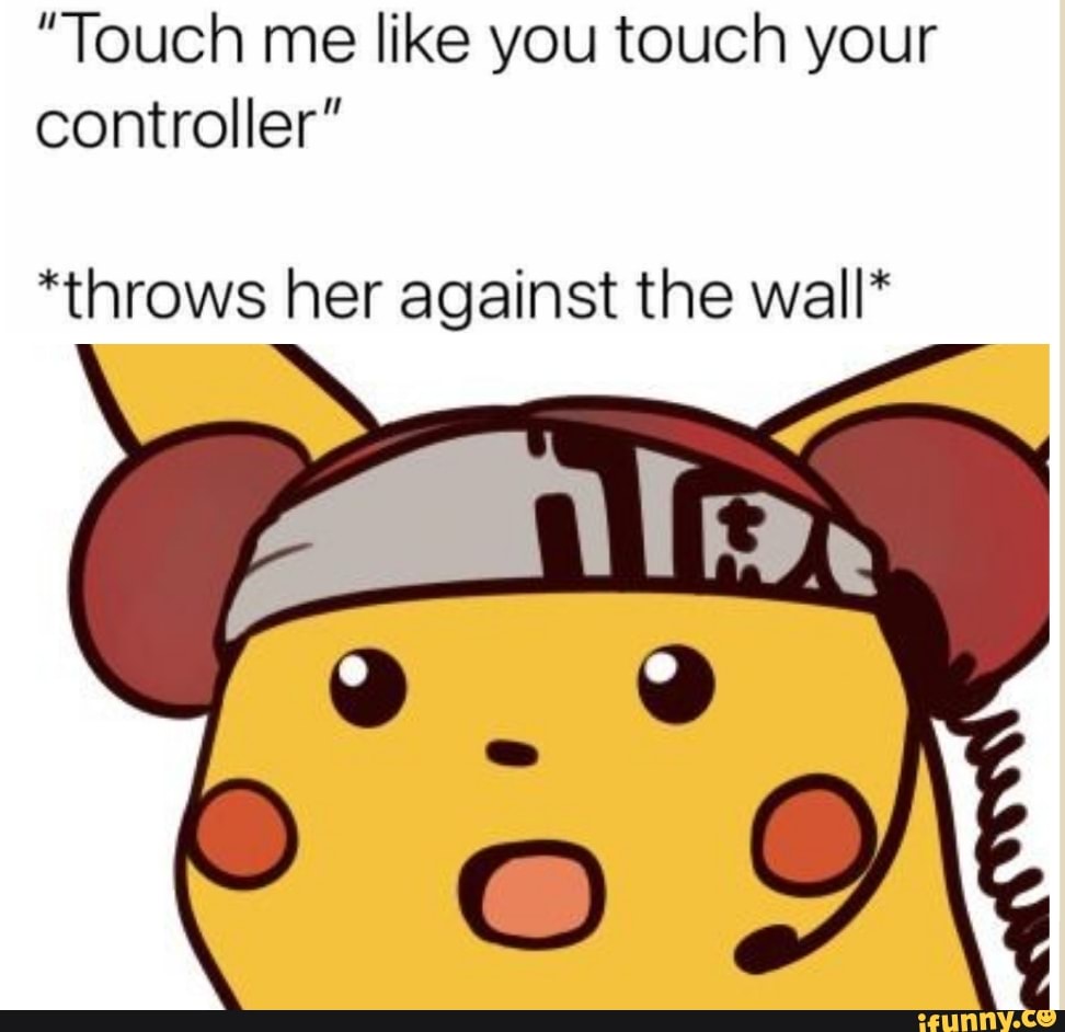 "Touch me like you touch your controller" *throws her against the wall ...