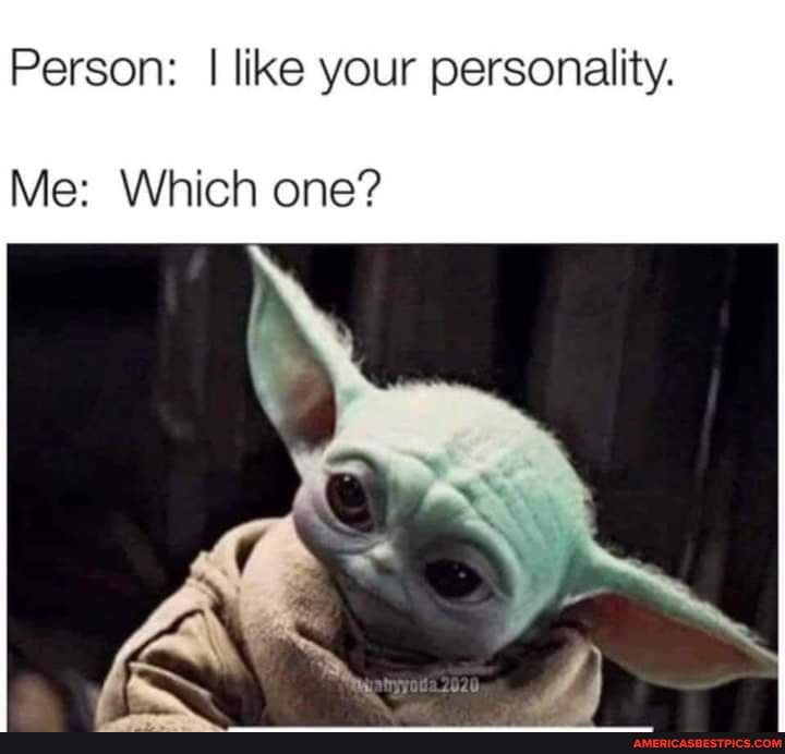 Person: I I like your personality. Me: Which one? - America’s best pics ...