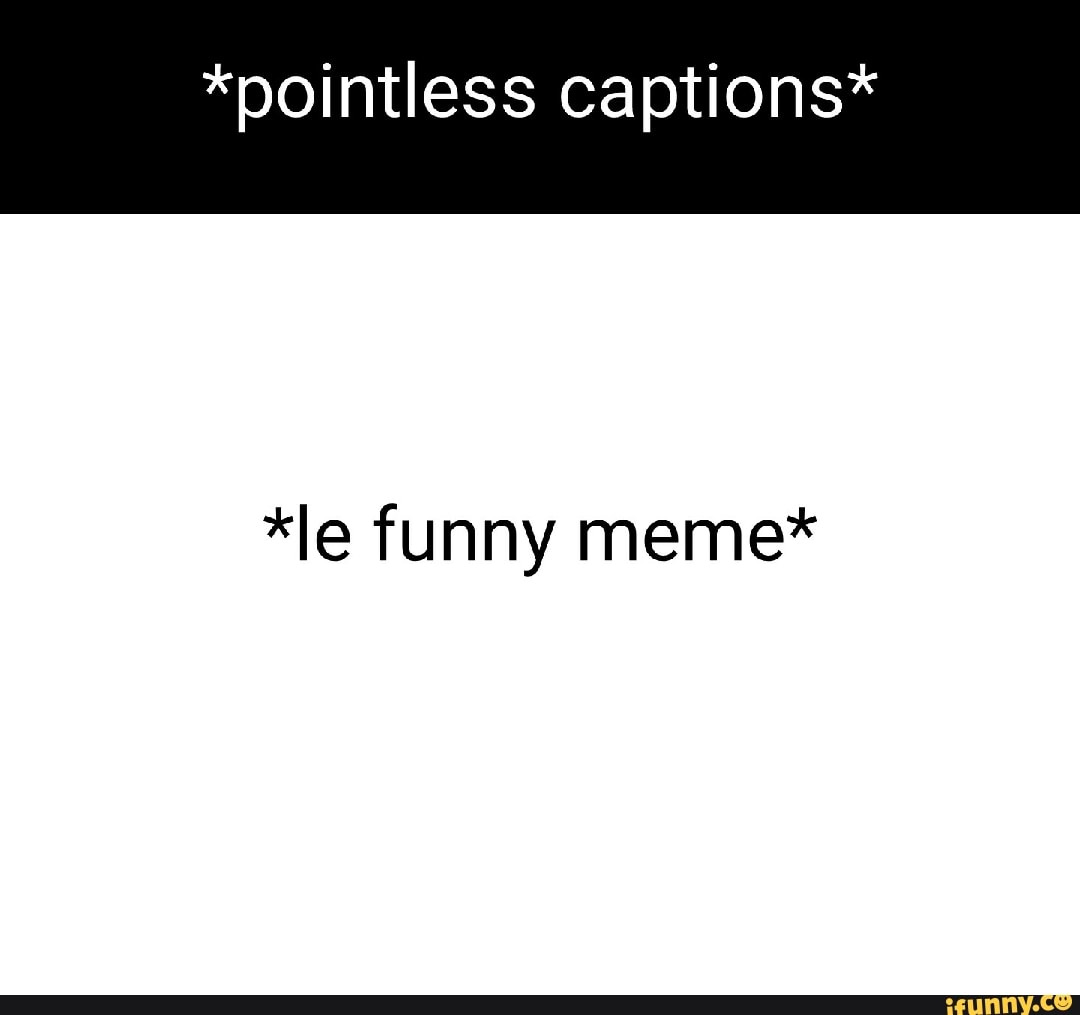 *pointless captions* *le funny meme* - iFunny