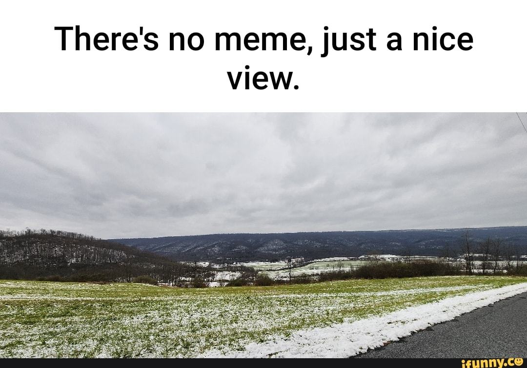 There's no meme, just a nice view. - iFunny