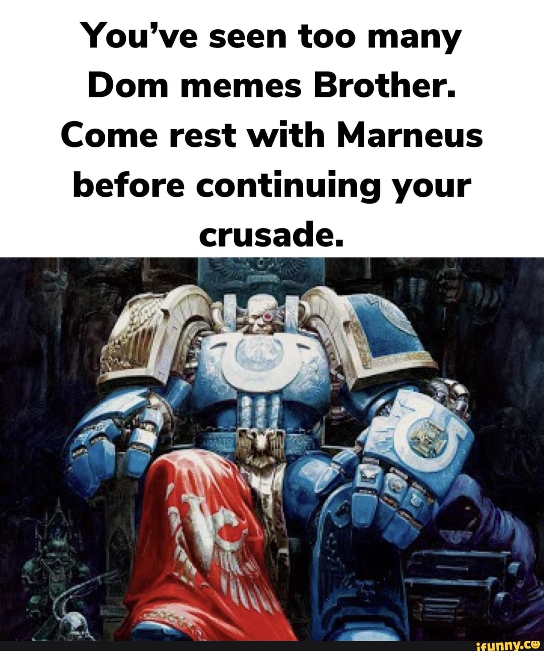 You've seen too many Dom memes Brother. Come rest with Marneus before ...
