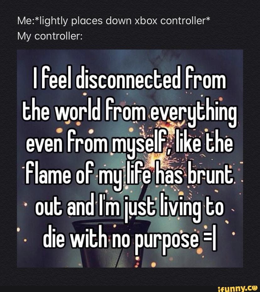 Me:*lightly places down xbox controller* I Feel disconnected From the ...