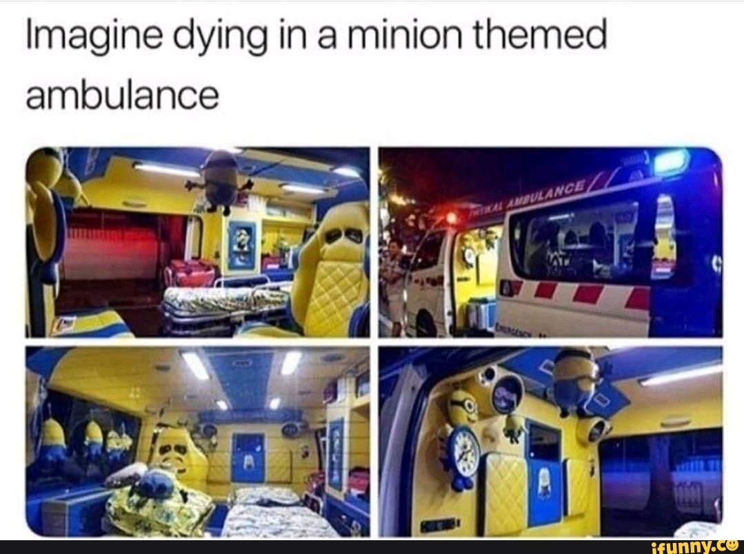 Imagine dying in a minion themed ambulance - )