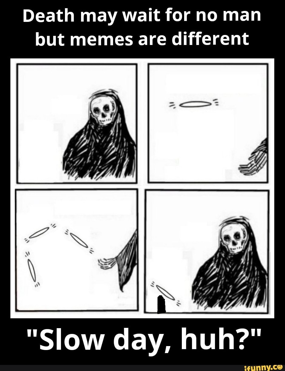 Death may wait for no man but memes are different "Slow day, huh?" - iFunny