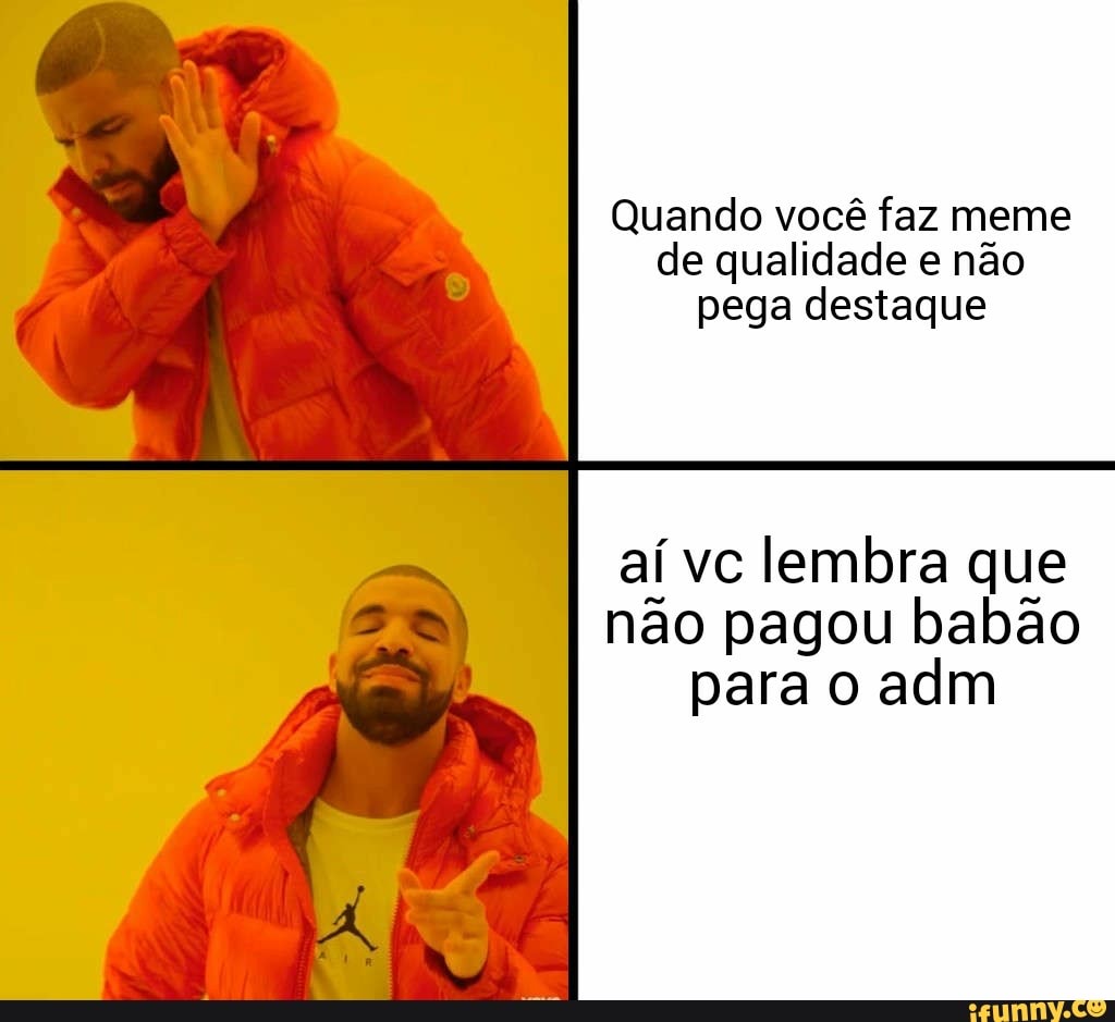 Quando você faz meme de qualidade e não pega destaque aí vc lembra que ...