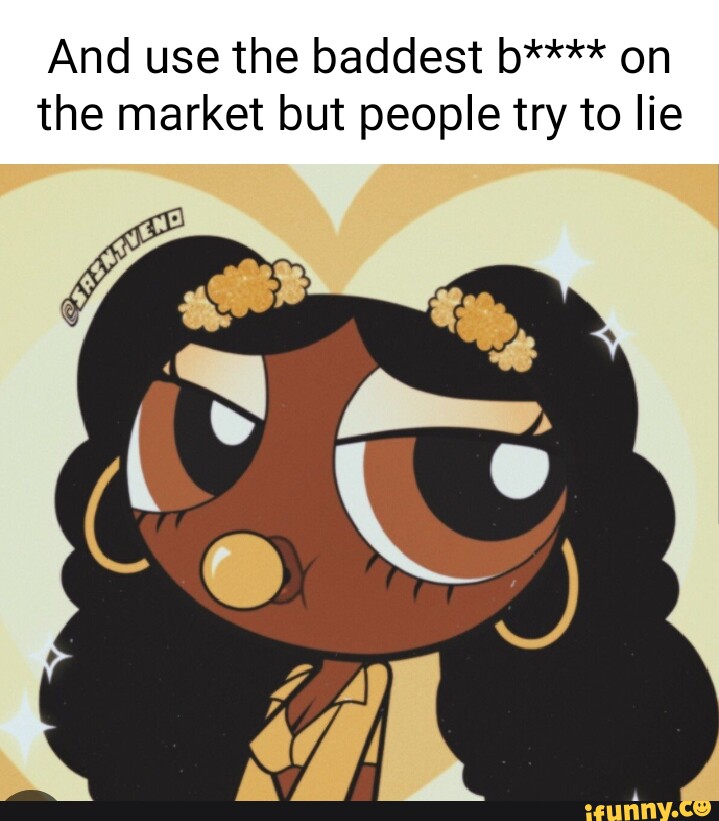 And use the baddest b**** on the market but people try to lie - iFunny