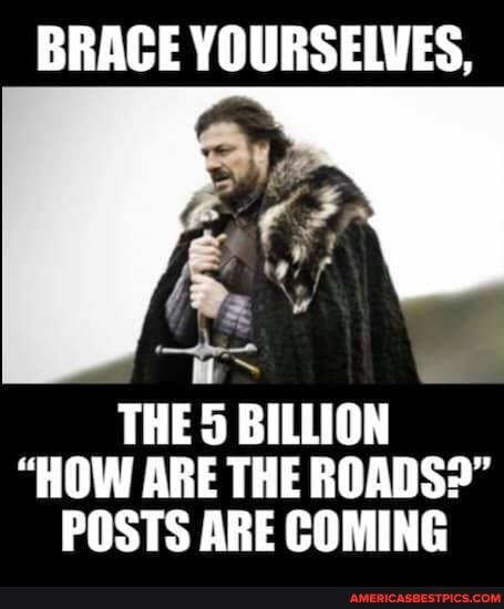 BRACE YOURSELVES, THE 5 BILLION "HOW ARE THE ROADS?" POSTS ARE COMING ...