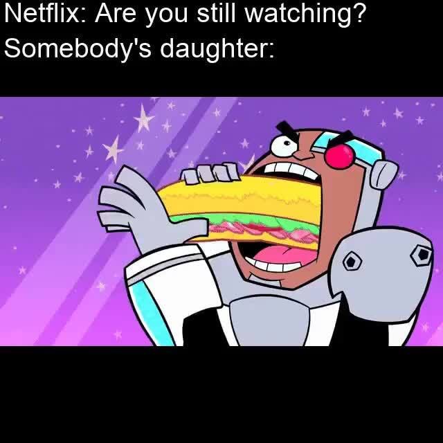 Netflix: Are you still watching? Somebody's daughter: - )