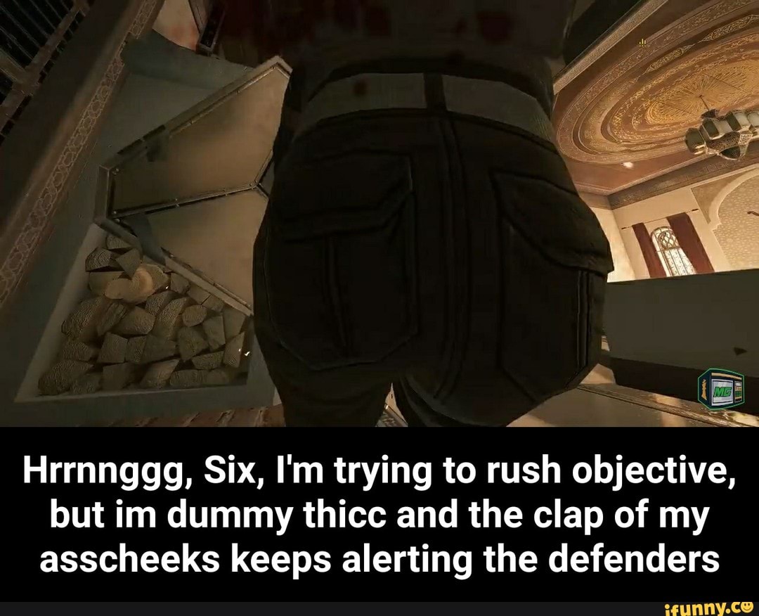 Hrrnnggg, Six, I'm trying to rush objective, but im dummy thicc and the clap of my asscheeks ...