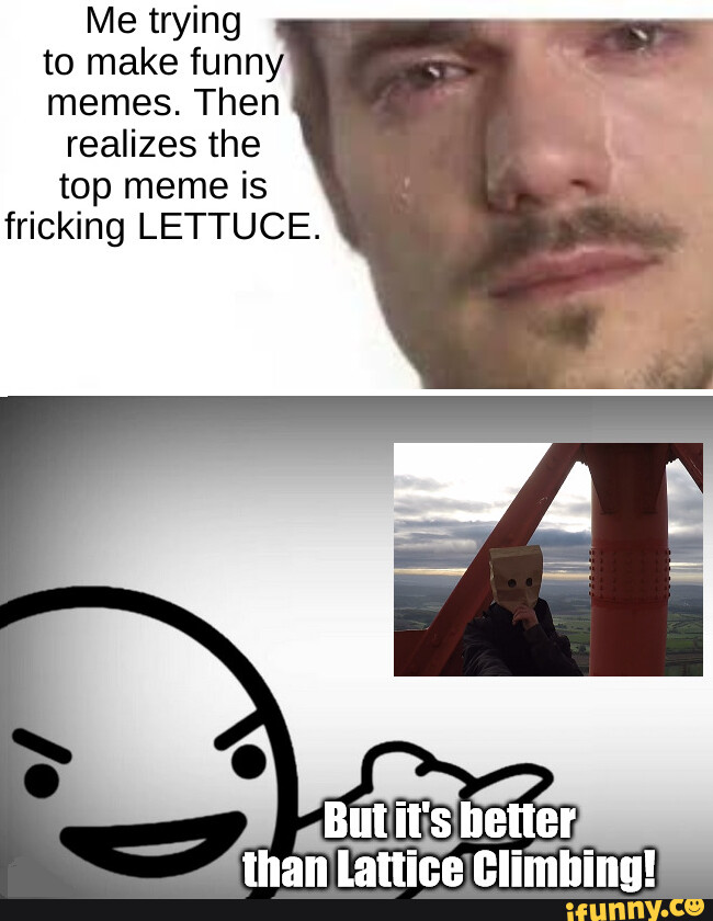 LETTUCE - Me trying to make funny memes. Then realizes the top meme is ...