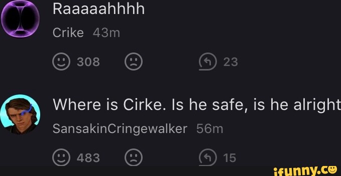 Raaaaahhhh Crike 308 23 Where is Cirke. Is he safe, is he alright ...