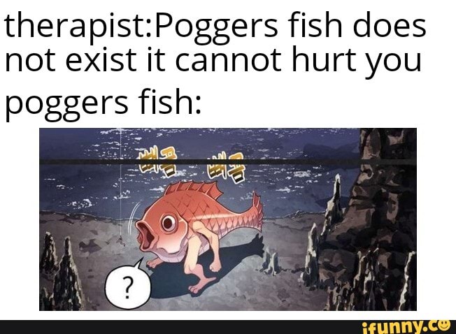 Fish does not exist it cannot hurt you poggers fish: - iFunny