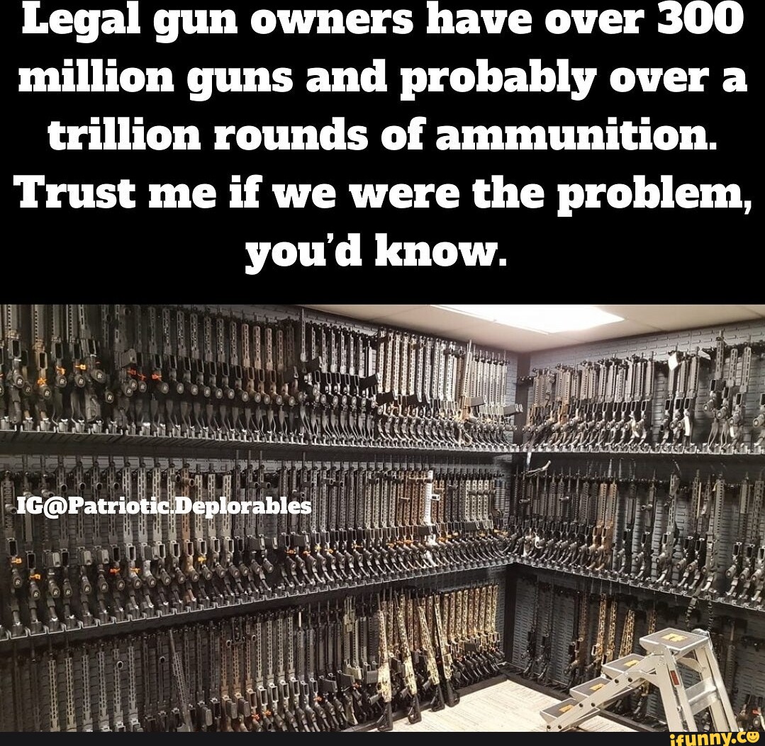 Legal gun owners have over 300 million guns and probably over a ...