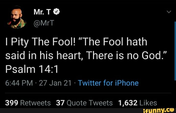Me. @MrT I Pity The Fool! "The Fool hath said in his heart, There is no ...