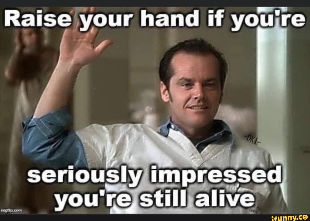 Raise your hand if you're seriously impressed you're still alive - iFunny