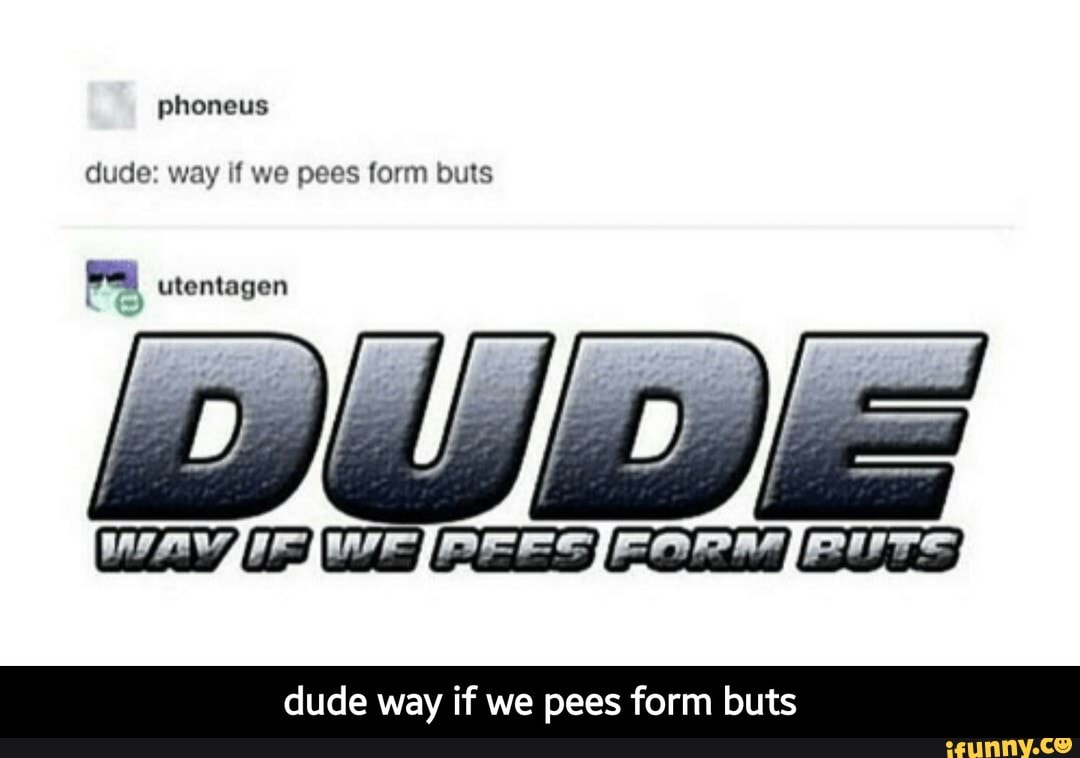 Dude way if we pees form buts - iFunny