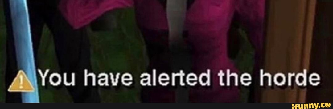 You have alerted the horde - iFunny