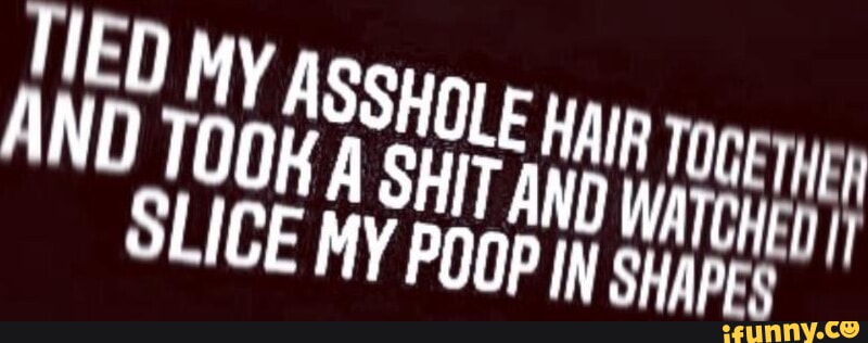 TIED My ASSHOLE HAIR SLICE My POOP IN SHAPES - iFunny