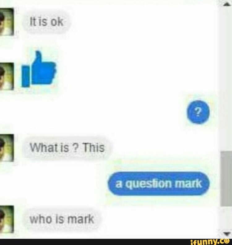 Tis ok What iis ? This question mark who is mark - iFunny