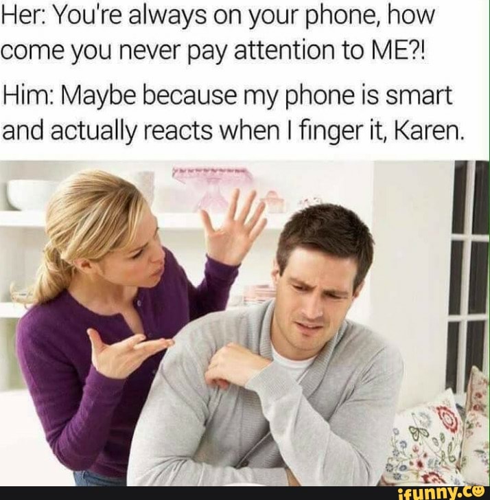 Her: You're always on your phone, how come you never pay attention to ...