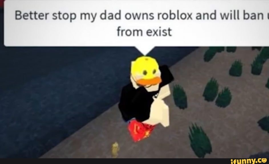 Better Stop My Dad Owns Roblox And Will Ban From Exist Ifunny