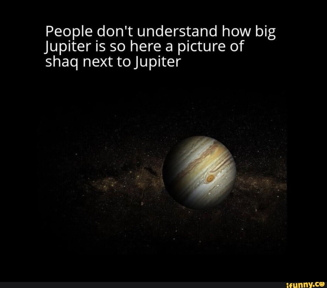 People don't understand how big Jupiter is so here a picture of shag ...