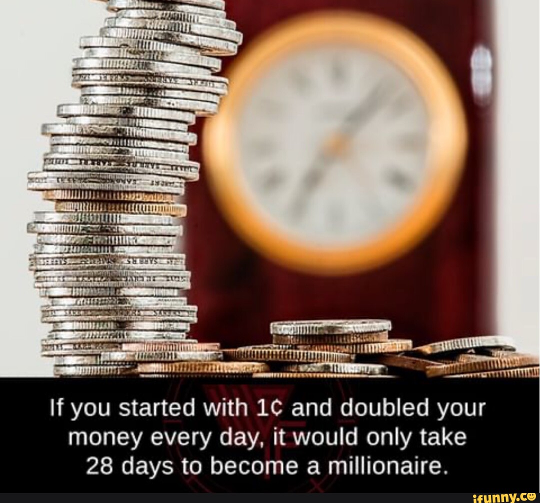 If you started with and doubled your money every day, it would only ...