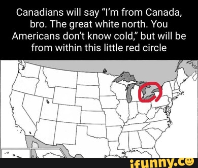 Canadians will say "I'm from Canada, bro. The great white north. You ...