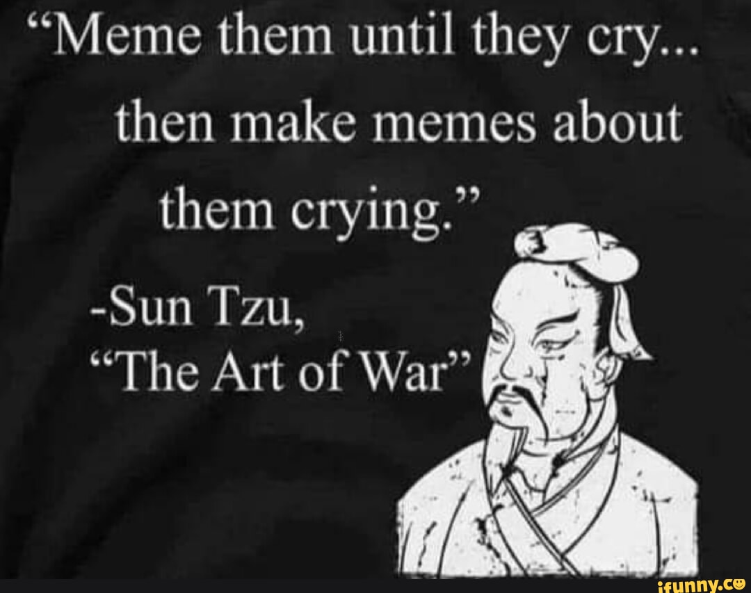 "Meme them until they cry... then make memes about them crying." -Sun ...