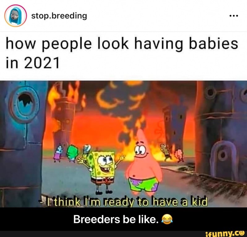 Okay, breeders. 😂 - how people look having babies in 2021 Frthink.I'm ...