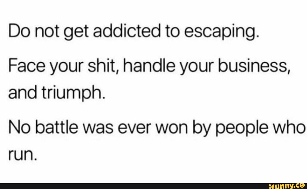 Do not get addicted to escaping. Face your shit, handle your business ...