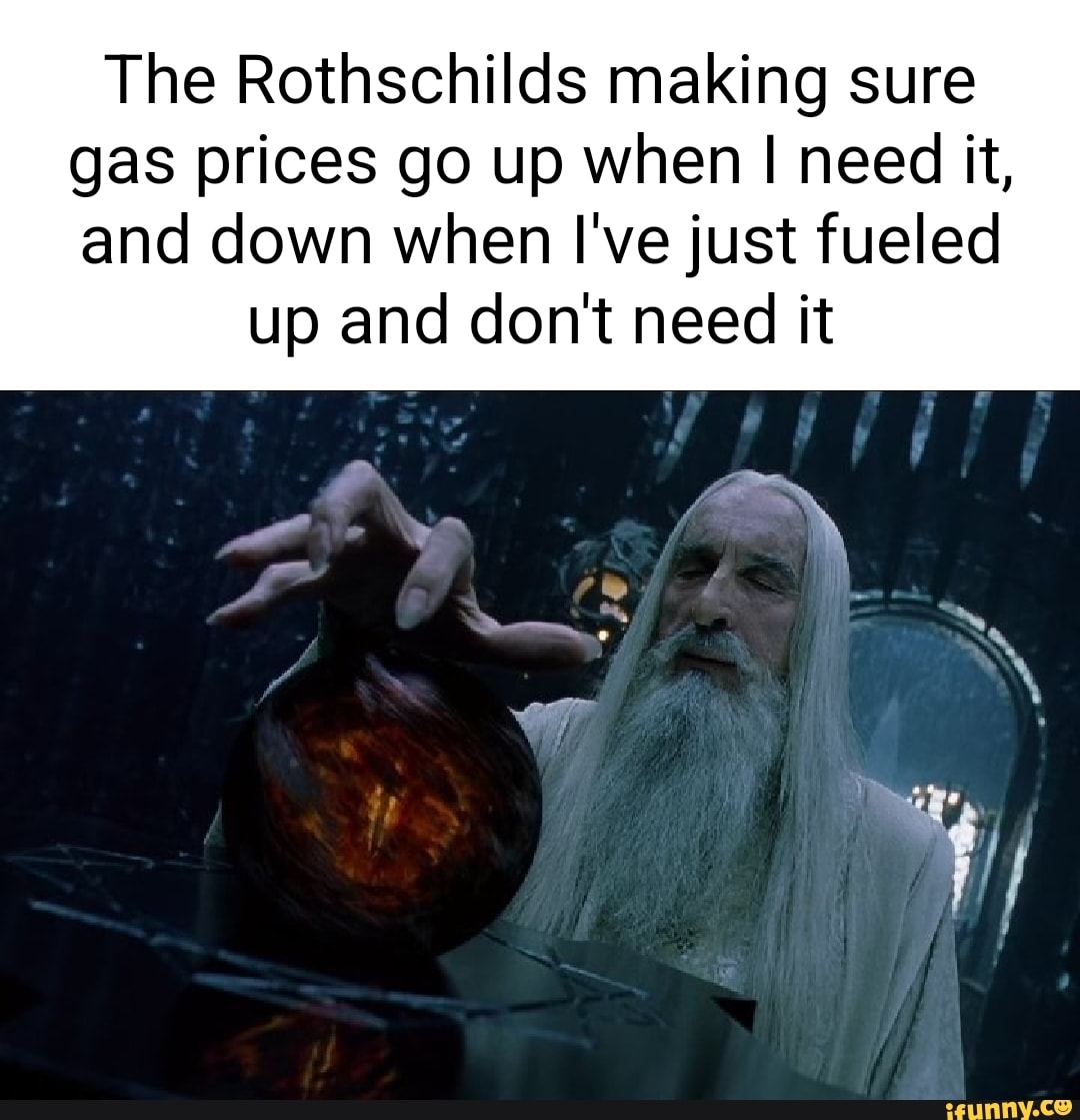 The Rothschilds making sure gas prices go up when I I need it, and down ...
