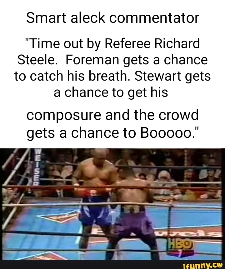 Smart aleck commentator "Time out by Referee Richard Steele. Foreman ...