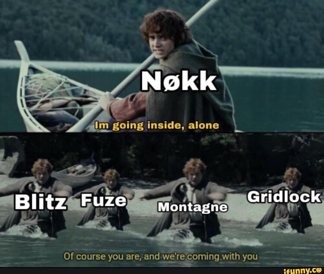 Im going insicle, alone Blitz Fuze Montagne Gridlock Of course you ere ...