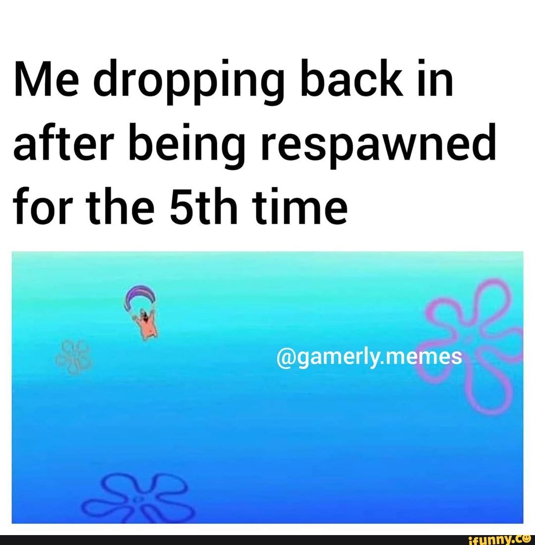 Me dropping back in after being respawned for the time memes - iFunny
