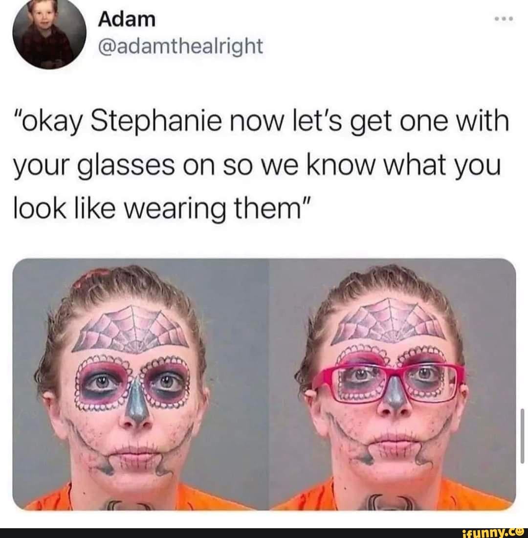 Ok Stephanie now let’s get one with your glasses on so we know what you ...