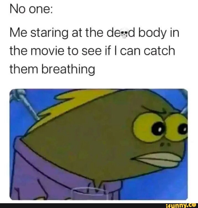 No one: Me staring at the dessd body in the movie to see if I can catch ...