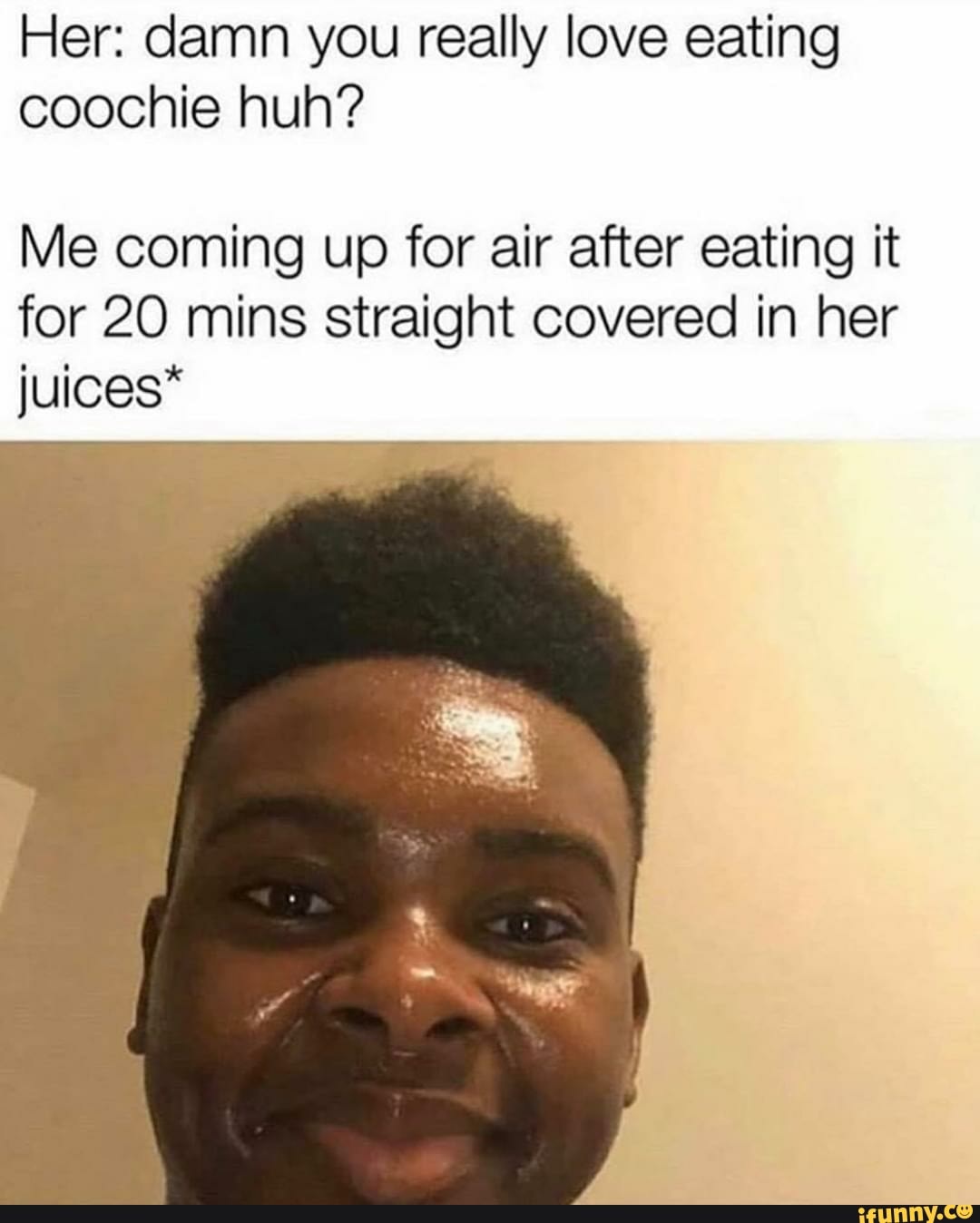 Her: damn you really love eating coochie huh? Me coming up for air ...