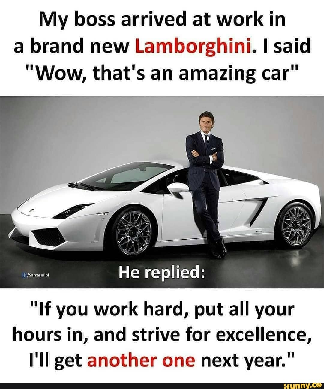 My boss arrived at work in a brand new Lamborghini. I said "Wow, that's ...
