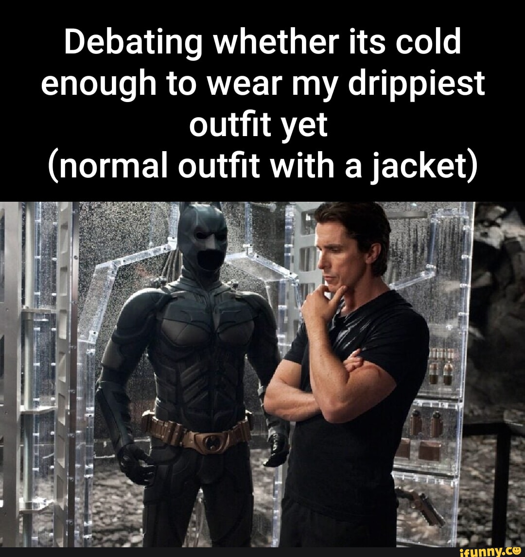 Debating whether its cold enough to wear my drippiest outfit yet ...