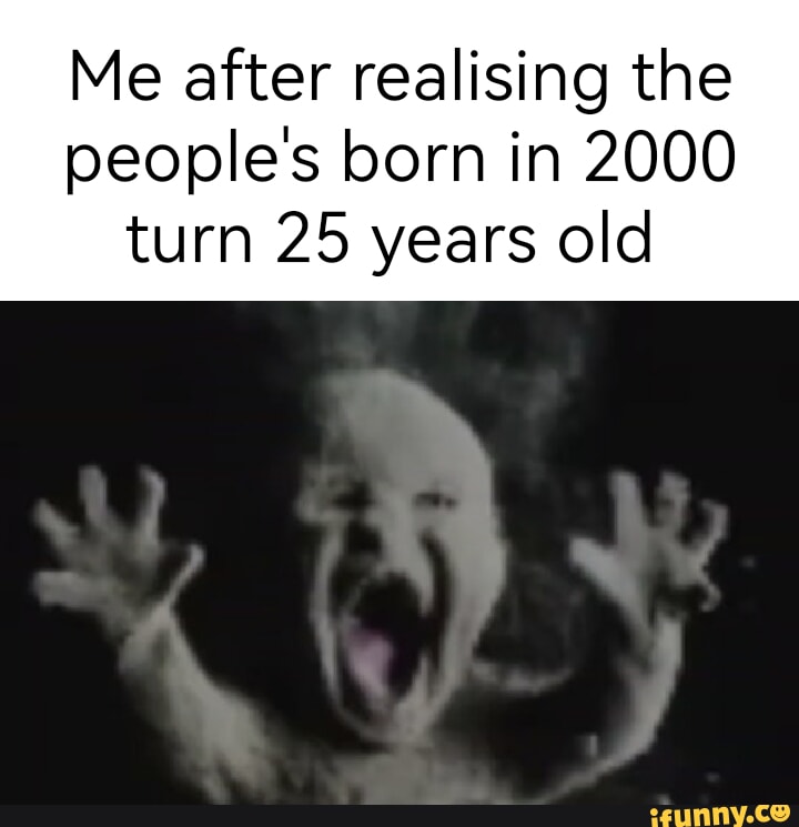 Me after realising the people's born in 2000 turn 25 years old - iFunny