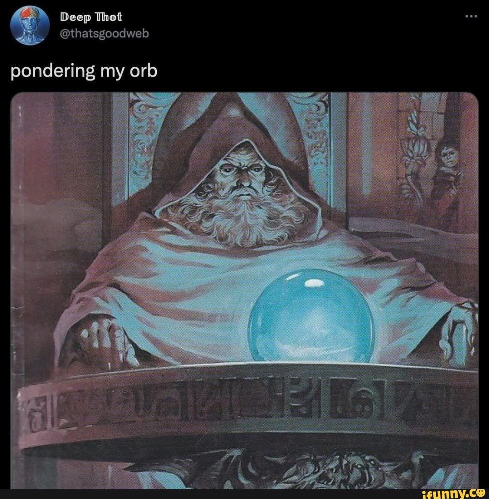 Some orb memes to ponder - Deep Thot @thatsgoodweb pondering my orb - iFunny