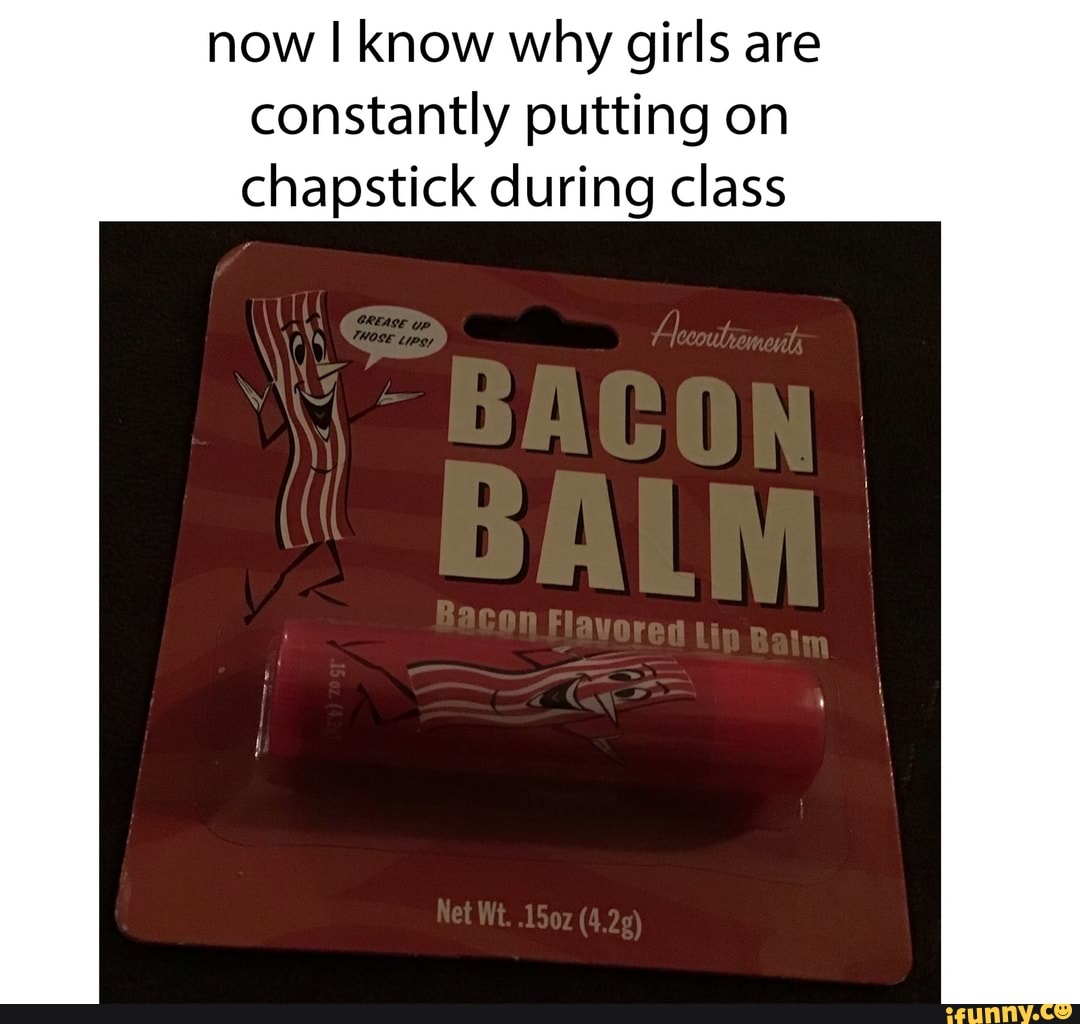 Now I know why girls are constantly putting on chapstick during class ...