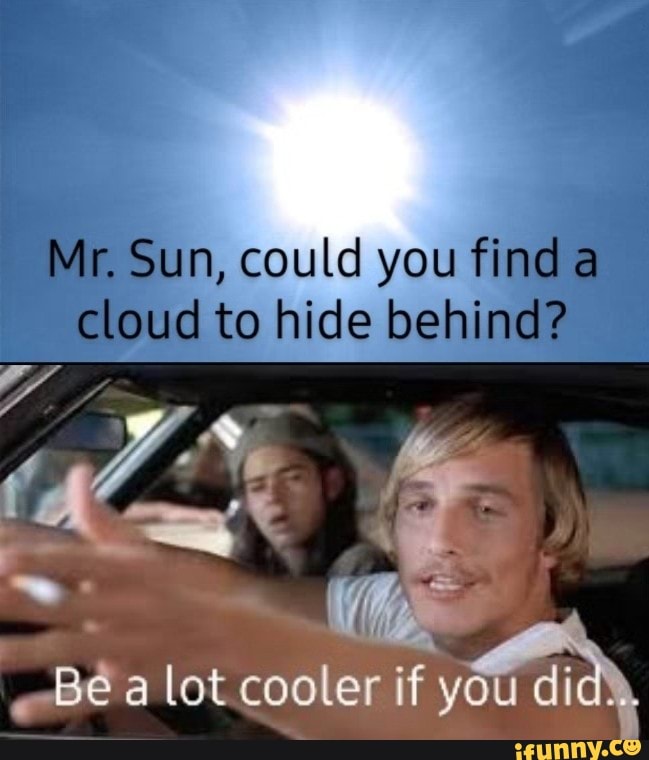 Mr. Sun, could you find a cloud to hide behind? ~ \ Be lot cooler if ...