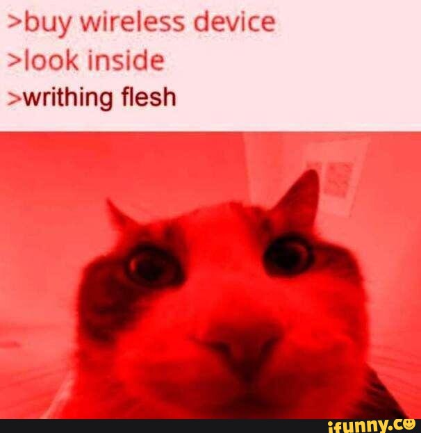 >buy wireless device >look inside >writhing flesh - iFunny
