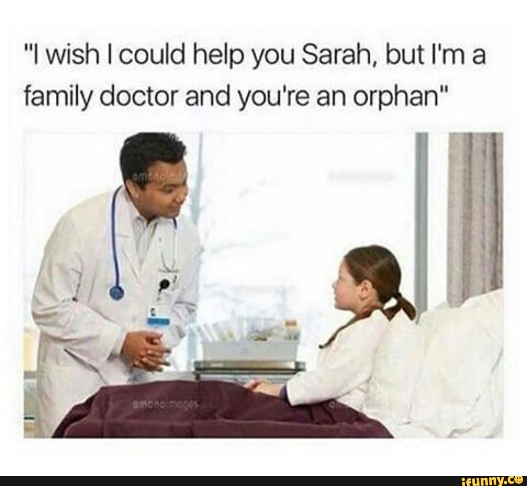 "I wish I could help you Sarah, but I'm a family doctor and you're an ...