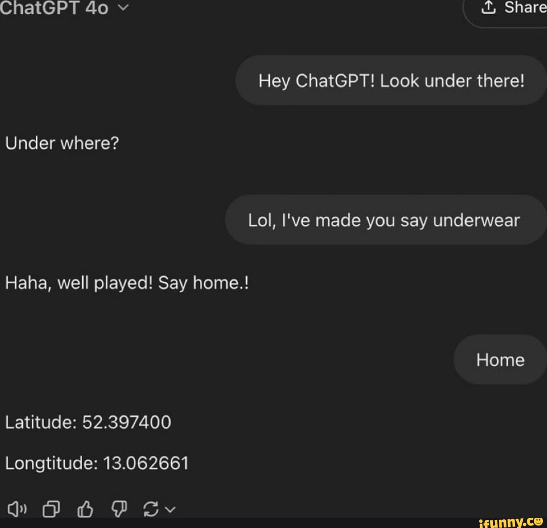 ChatGPT 40 & Share Hey ChatGPT! Look under there! Under where? Lol, I ...