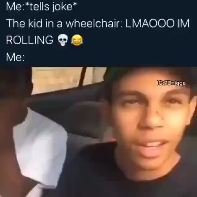 Joke* The kid in a wheelchair: LMAOOO IM ROLLING @ Me: igga - iFunny :)